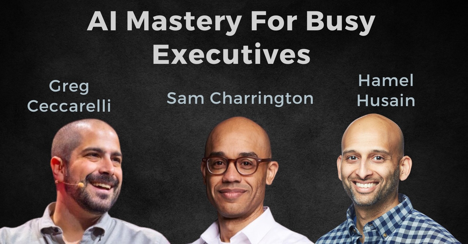 AI Mastery for Busy Executives by Greg Ceccarelli, Sam Charrington, and Hamel Husain on Maven