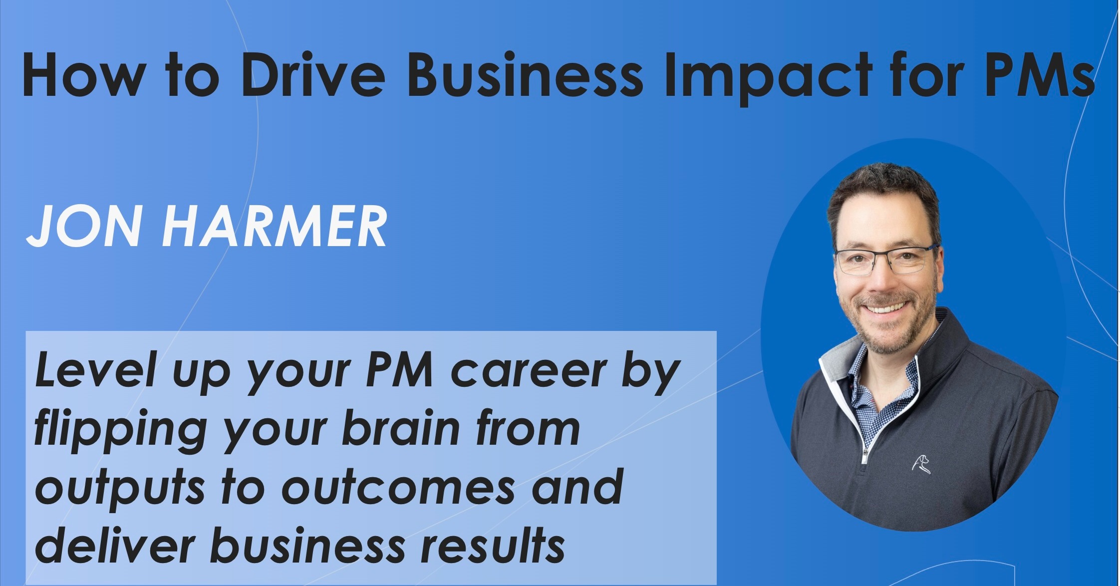 Driving Business Impact for PMs by Jon Harmer on Maven